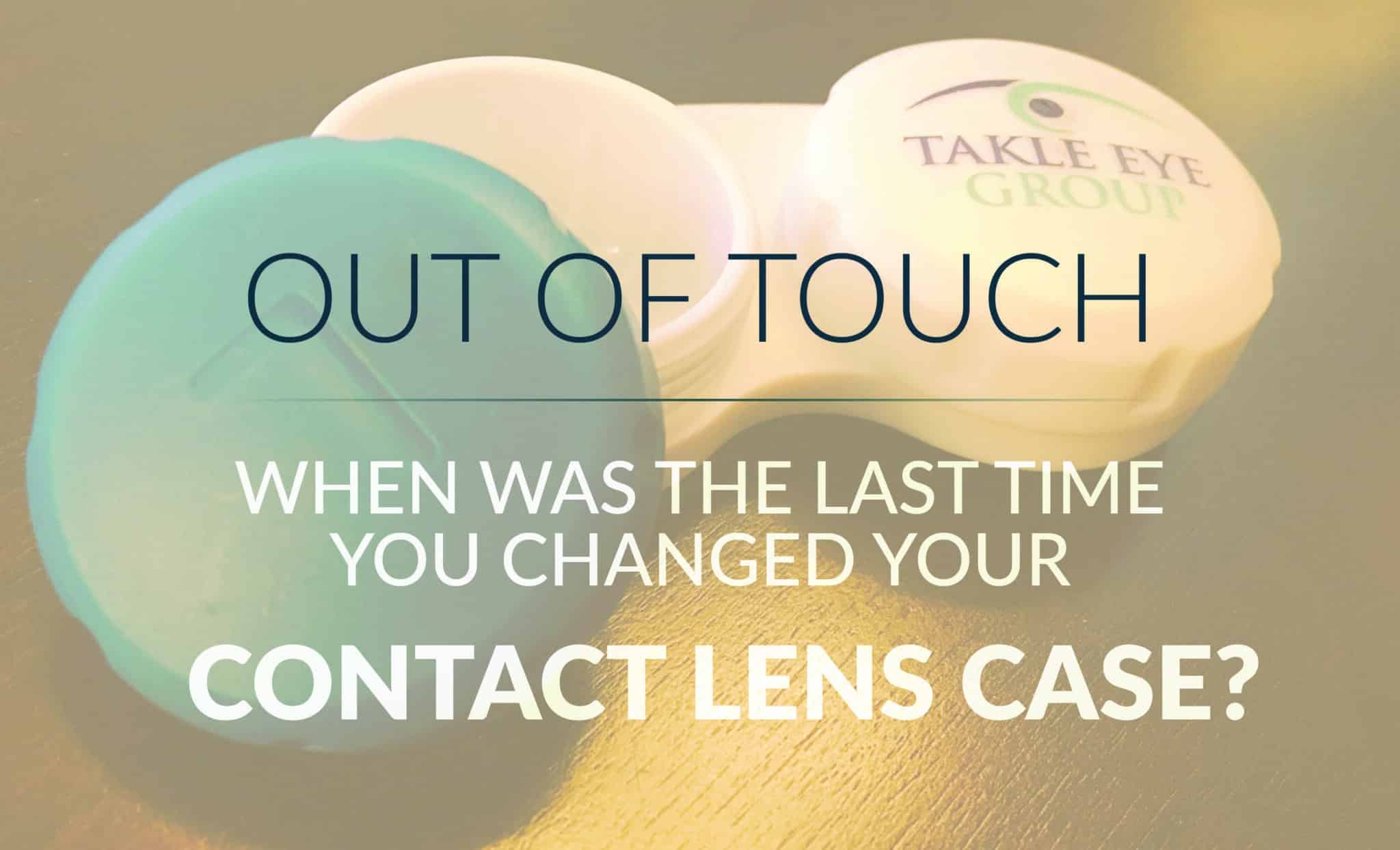 Out of Touch: Get Rid of That Old Contact Case! | Takle Eye Group